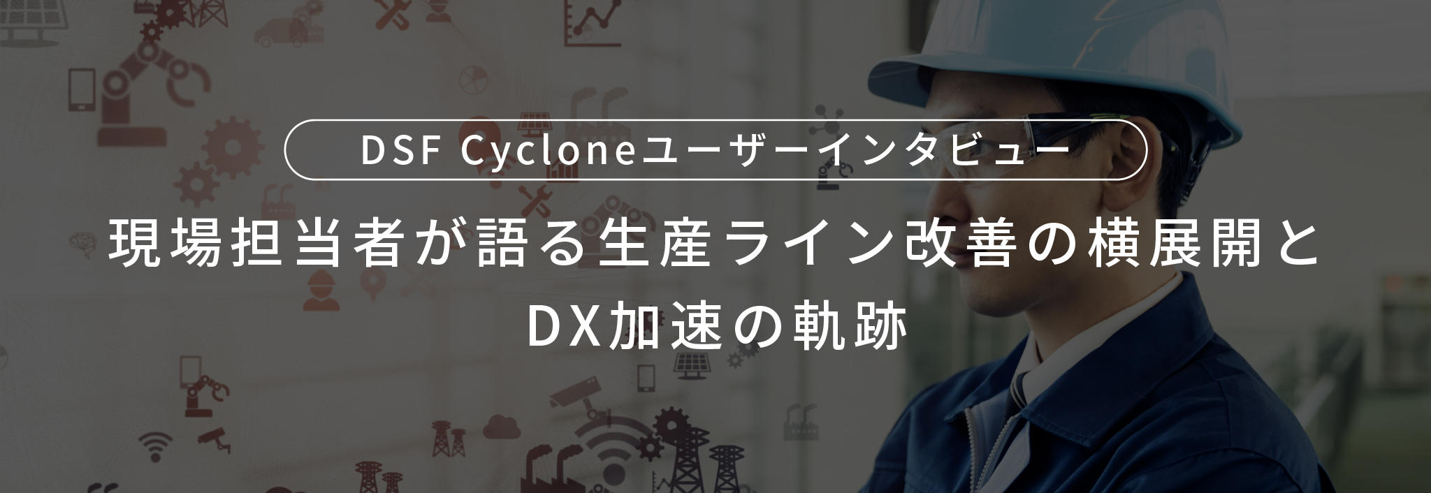 DSF Cycloneユーザーインタビュー 現場担当者が語る生産ライン改善の横展開とDX加速の軌跡 - スマートマニュファクチャリング - マクニカ