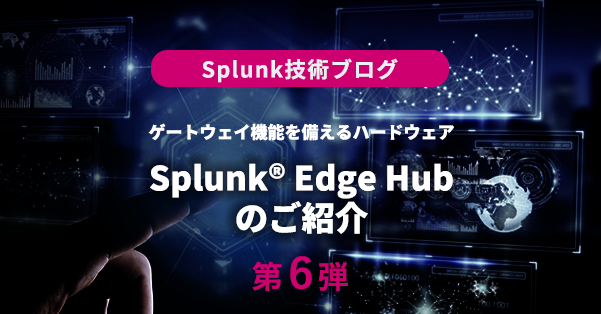 Splunk 技術ブログ 第6弾 ～Splunk® Edge Hubのご紹介～ - セキュリティ事業 - マクニカ
