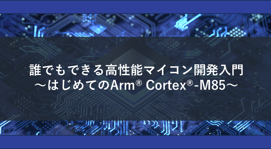 誰でもできる高性能マイコン開発入門～はじめてのArm® Cortex®-M85～ - 半導体事業 - マクニカ