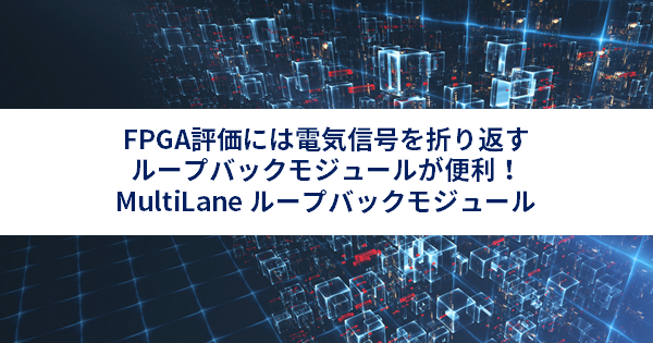 FPGA評価には電気信号を折り返すループバックモジュールが便利！MultiLane ループバックモジュール - MultiLane - マクニカ